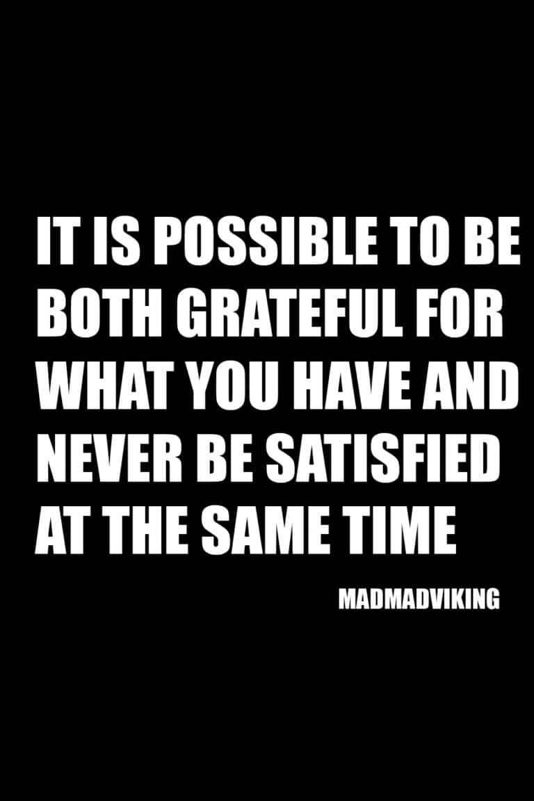 Embrace being grateful for what you have while still never being satisfied